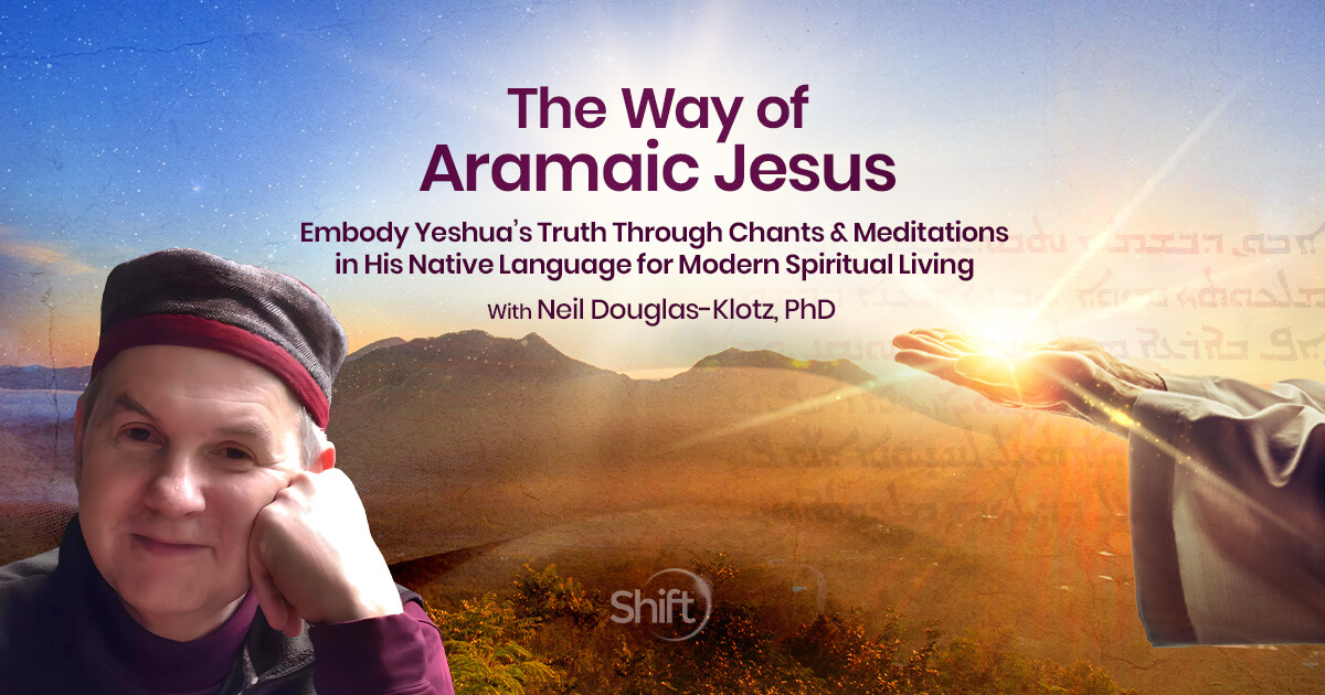 The Way of Aramaic Jesus with Neil Douglas-Klotz, PhD | The Shift Network